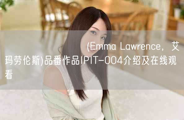 エマ・ローレンス(Emma Lawrence，艾玛劳伦斯)品番作品IPIT-004介绍及在线观看_番号库